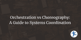 Orchestration vs. Choreography: A Guide to Systems Coordination ...